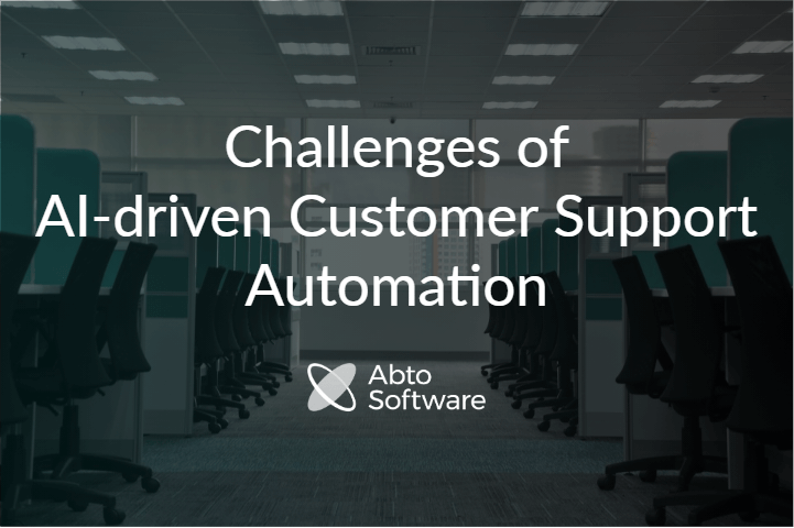 Challenges of AI-driven Customer Support Automation - Abto Software